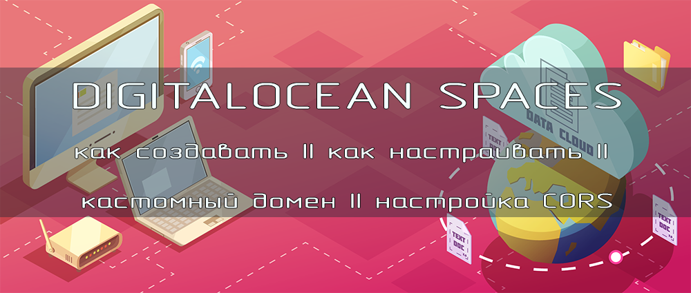 Digital Ocean Spaces: плюсы, минусы, сравнение с S3, настройка, CORS